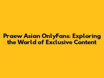 Praew Asian OnlyFans: Exclusive Content Explained