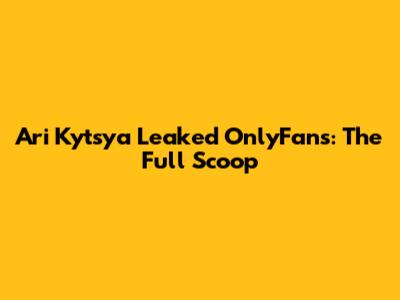Ari Kytsya OnlyFans Leak: What You Need To Know