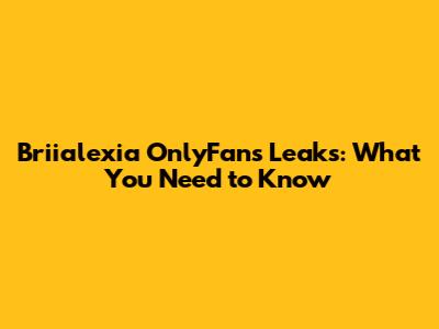 Briialexia OnlyFans: The Truth About Content Leaks