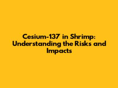 Cesium-137 And Shrimp: Risks, Sources, And Safety