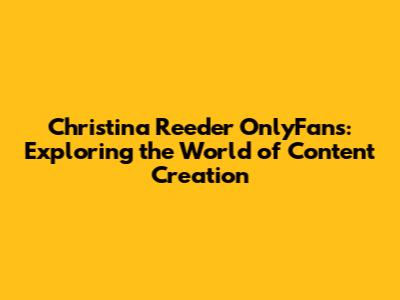 Christina Reeder On OnlyFans: A Comprehensive Guide