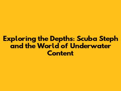 Scuba Steph: Diving Into Underwater Content Creation