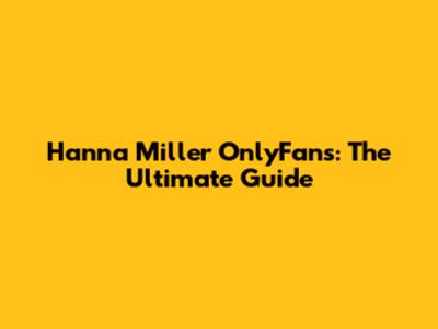 Hanna Miller OnlyFans: Ultimate Fan Guide