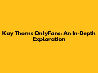 Kay Thorns OnlyFans: Inside Her Exclusive Content