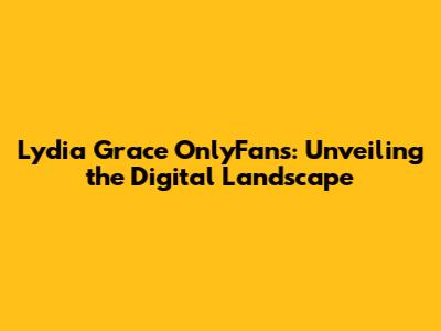 Lydia Grace OnlyFans: A Comprehensive Guide