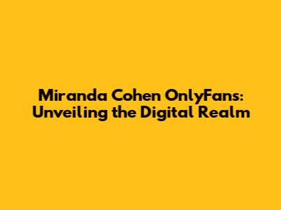 Miranda Cohen On OnlyFans: A Digital Exploration