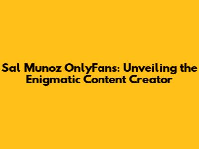 Sal Munoz OnlyFans: A Deep Dive Into His Content