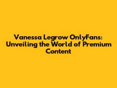 Vanessa Legrow's OnlyFans: A Deep Dive